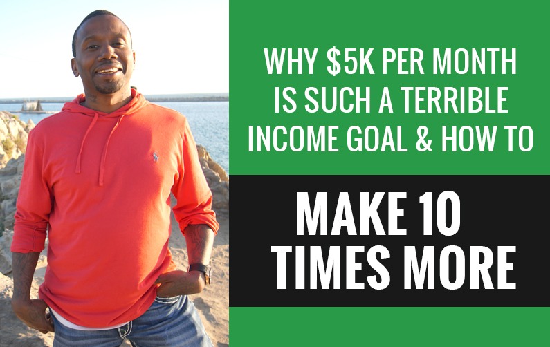 Why $5k Per Month Is Such A Terrible Income Goal & How To Make 10 Times ...